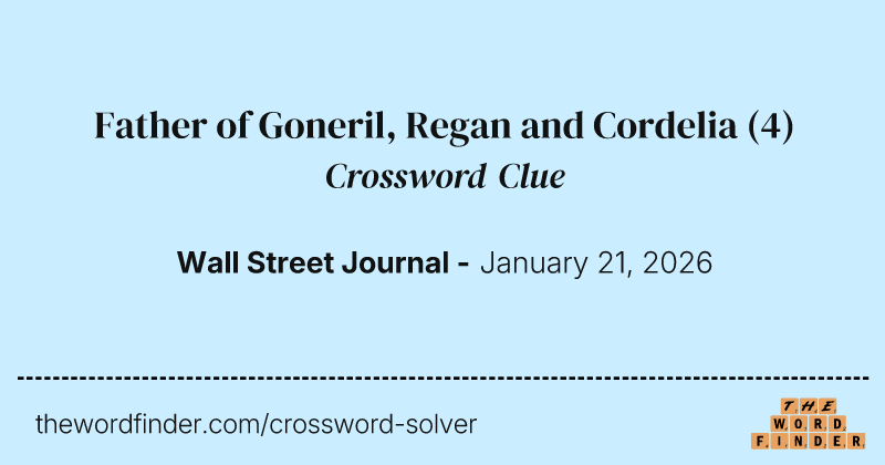 Father of Goneril, Regan and Cordelia — Crossword Clue