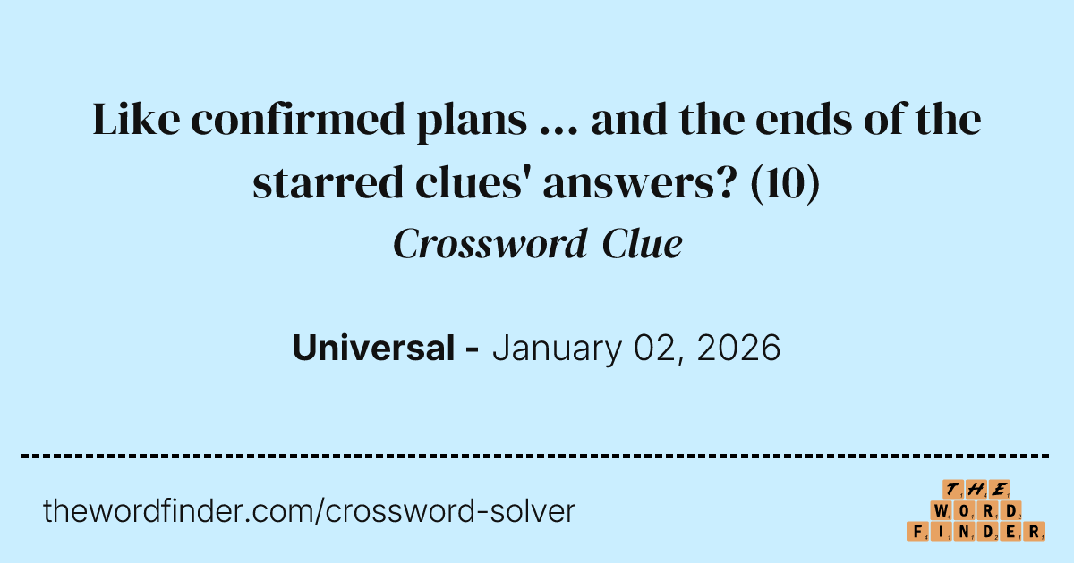 Like confirmed plans ... and the ends of the starred clues' answers ...