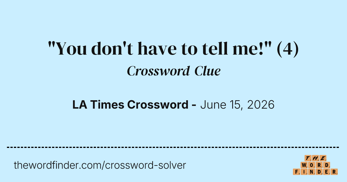 "You don't have to tell me!" — Crossword Clue